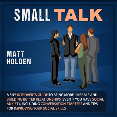 Small Talk: A Shy Introverts Guide to Being More Likeable and Building Better Relationships ...